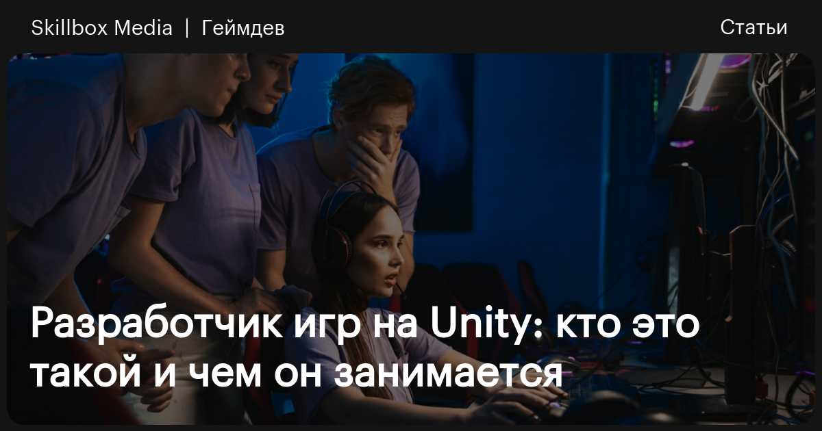 Разработчик игр на Unity: кто это такой и чем он занимается / Skillbox Media