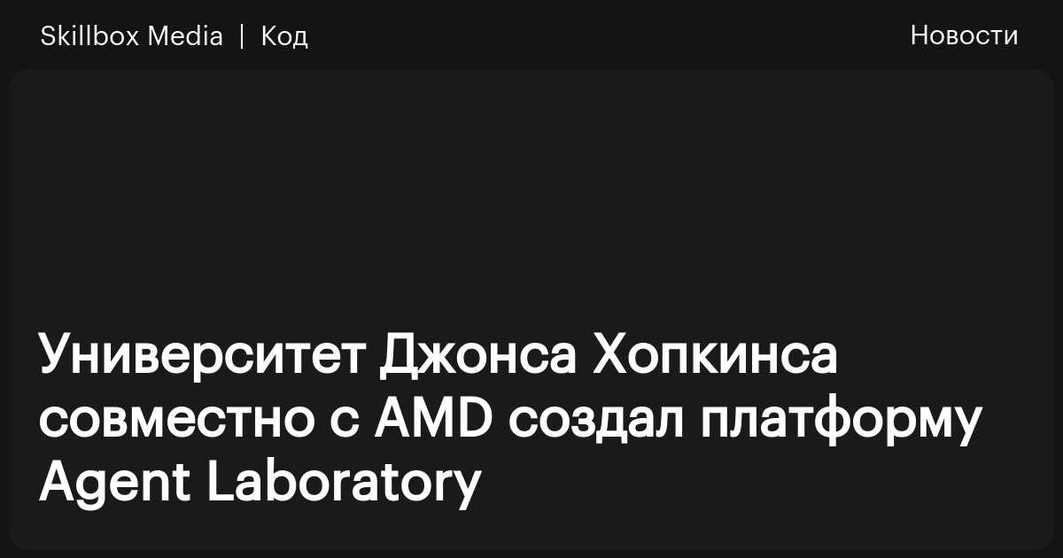 Университет Джонса Хопкинса совместно с AMD создал платформу Agent Laboratory / Skillbox Media