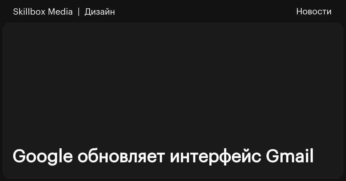 Google обновляет интерфейс Gmail — статьи на Skillbox / Skillbox Media