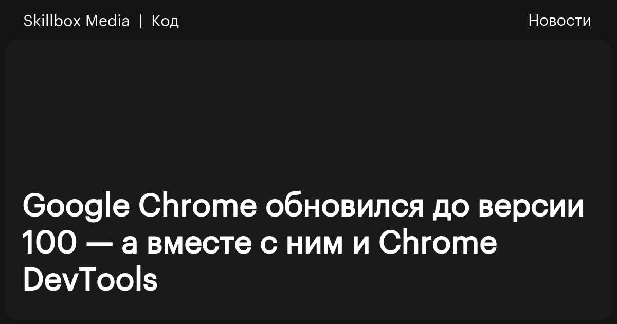 Google Chrome обновился до версии 100 — а вместе с ним и Chrome DevTools / Skillbox Media