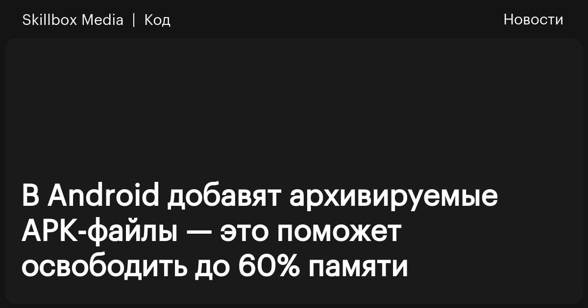 В Android добавят архивируемые APK-файлы — это поможет освободить до 60% памяти / Skillbox Media