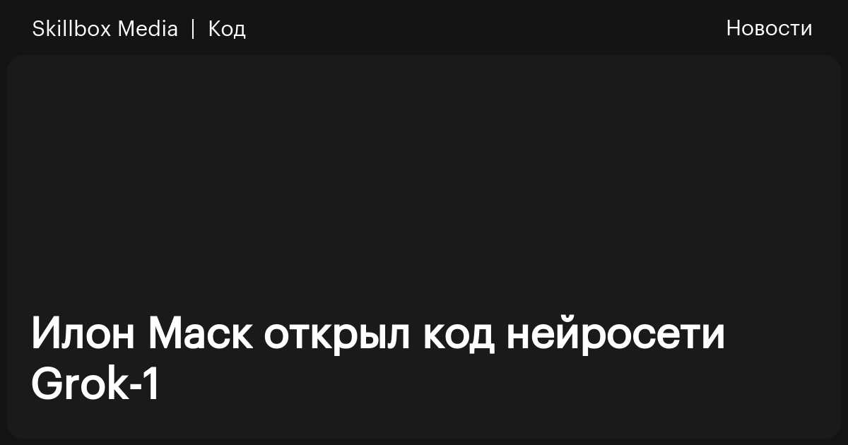 Илон Маск открыл код нейросети Grok-1 / Skillbox Media
