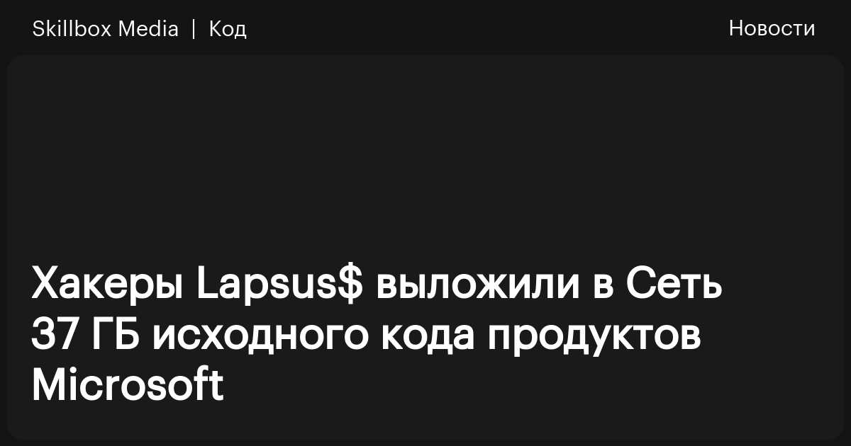 Хакеры Lapsus$ выложили в Сеть 37 ГБ исходного кода продуктов Microsoft / Skillbox Media